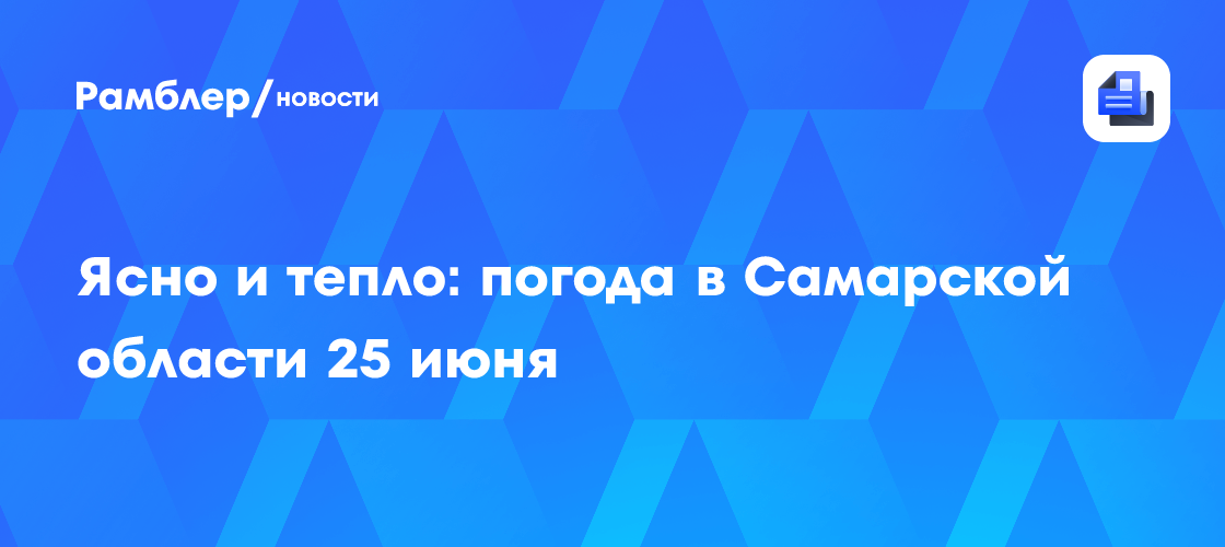 Ясно и тепло: погода в Самарской области 25 июня - Рамблер/новости