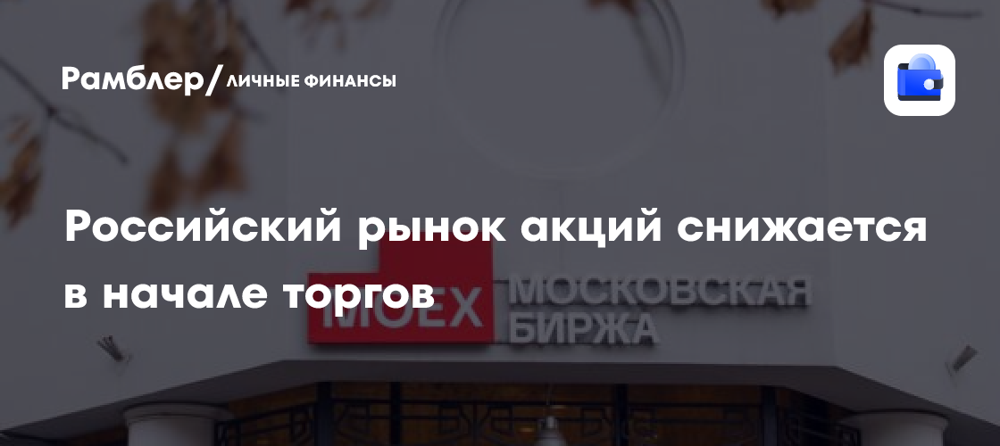 Российский рынок акций снижается в начале торгов - Рамблер/личные финансы