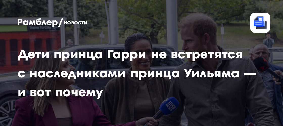 Дети принца Гарри не встретятся с наследниками принца Уильяма — и вот ...