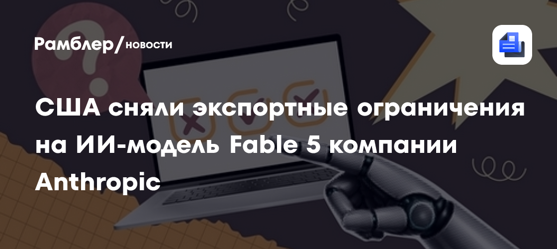 США сняли экспортные ограничения на ИИ-модель Fable 5 компании ...